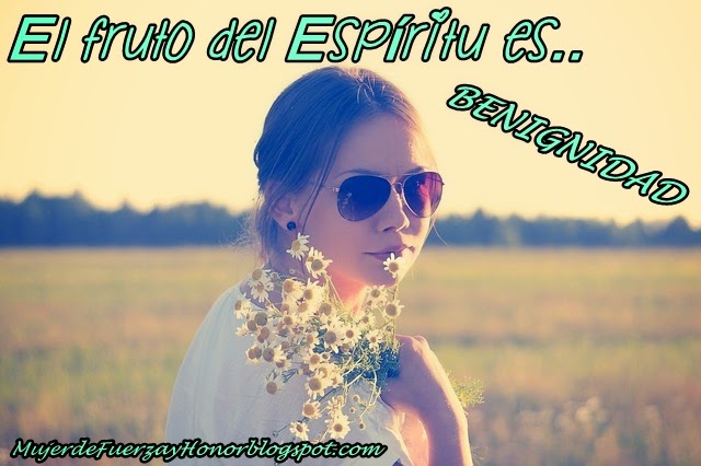 MUJER DE FUERZA Y HONOR: MAS EL FRUTO DEL ESPIRITU ES....BENIGNIDAD