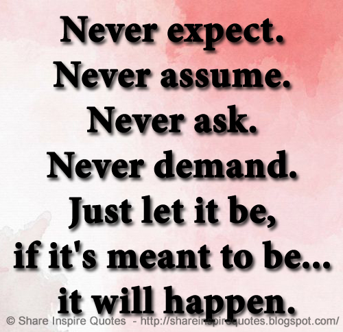 Never expect. Never assume. Never ask. Never demand. Just let it be, if ...