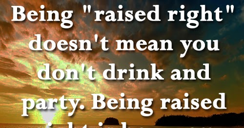 Being "raised right" doesn't mean you don't drink and party. Being ...