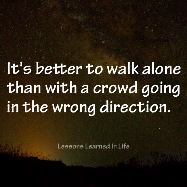 It's better to walk alone than with a crowd going in the wrong ...