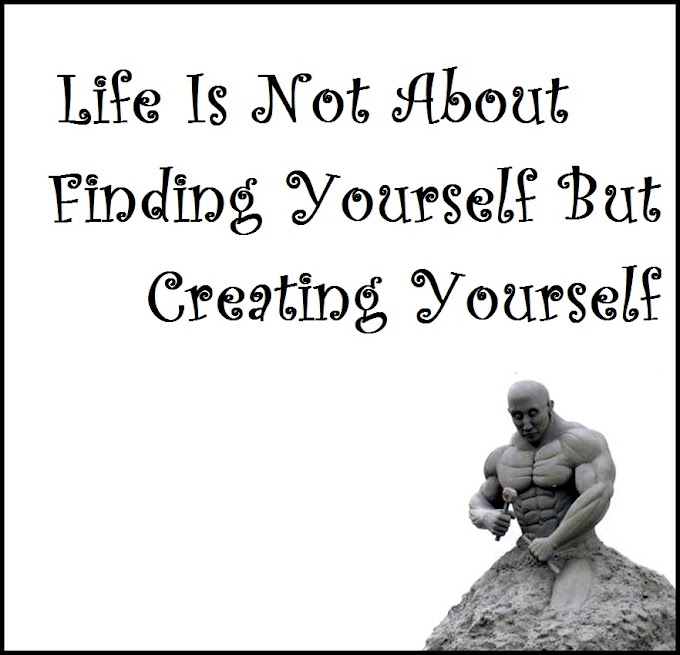 Life Is Not About Finding Yourself But Creating Yourself