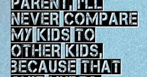 When I'm a Parent, I'll never compare my kids to other kids, because ...