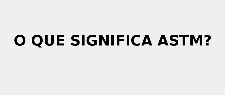 ASTM: Significado 🏗️ {Atualizado em 2022}
