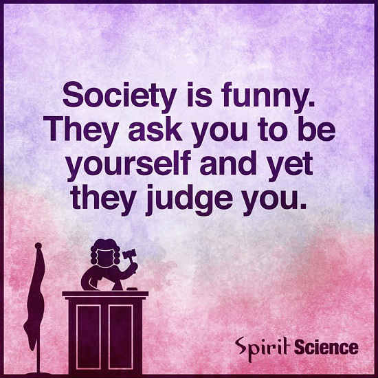 Society is Funny. They ask you to be yourself and yet they judge you ...