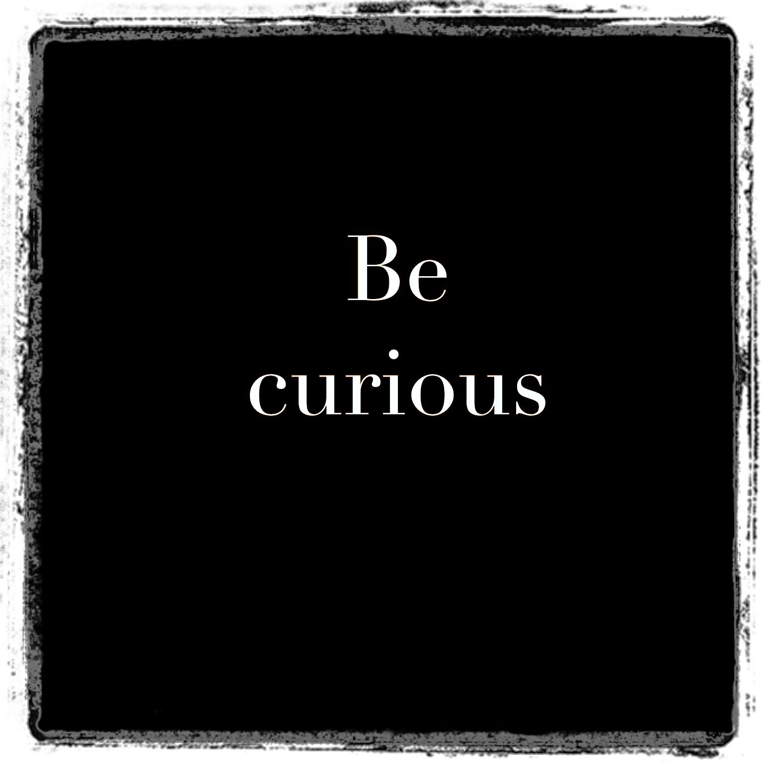 Be curious