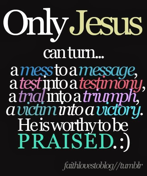 Only Jesus can turn.. a mess to a message, a test into testimony, a ...