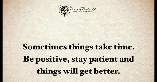 Sometimes things take time. Be positive, stay patient and things will ...