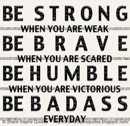 Be strong when you are weak. Be brave when you are scared. Be humble ...