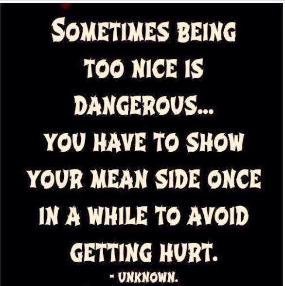 Sometimes being too nice is dangerous.. you have to show your mean side ...
