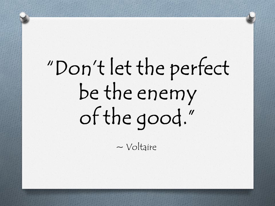 Don't Let The Perfect Be The Enemy Of The Good