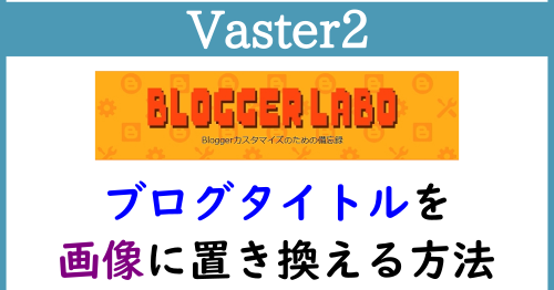 【Vaster2】ブログタイトルを画像に置き換える方法-Blogger Labo