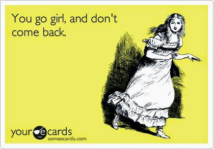 You go girl, and don't come back. ~ Joke All You Can