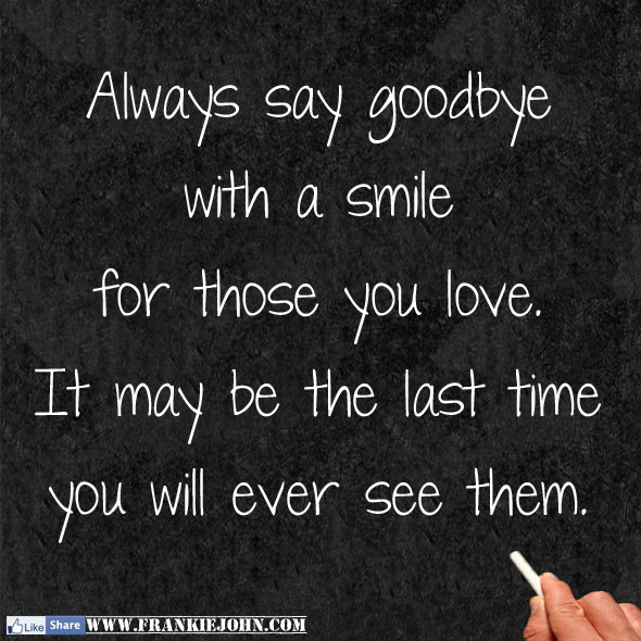 Always say goodbye with a smile for those you love. It may be the last ...