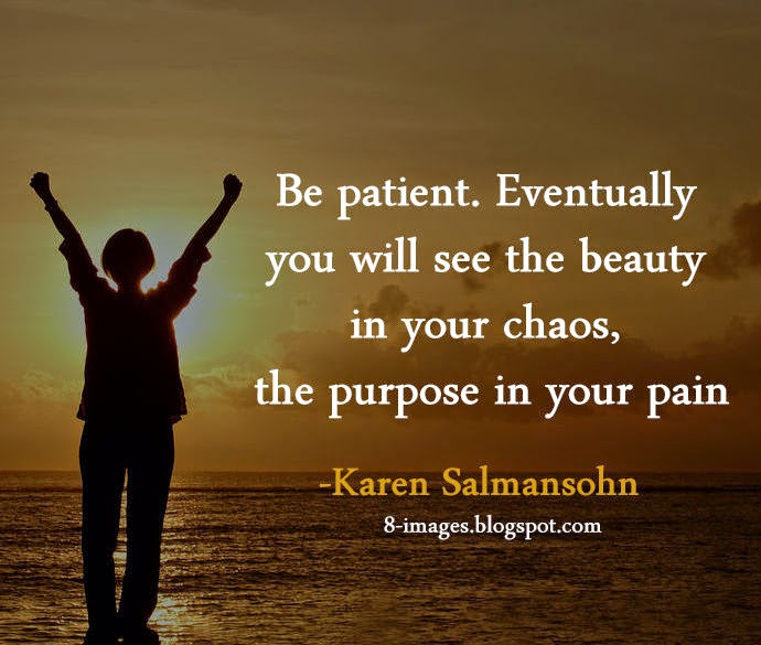 Be patient. Eventually you will see the beauty in your chaos, the ...