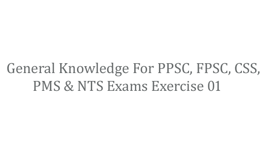 General Knowledge For PPSC, FPSC, CSS, PMS & NTS Exams Exercise 1