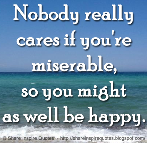 Nobody really cares if you're miserable, so you might as well be happy ...