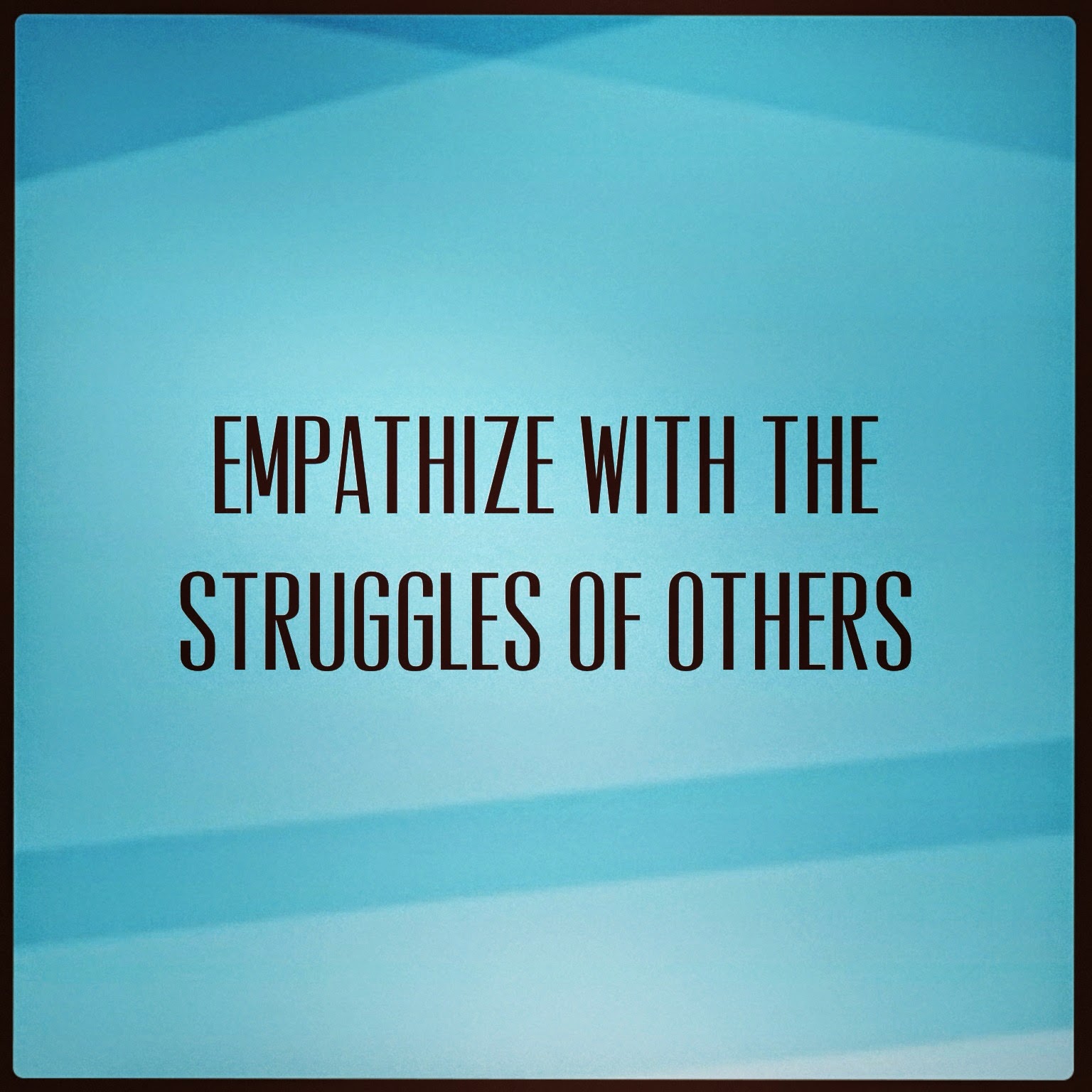 Empathize with the struggles of others