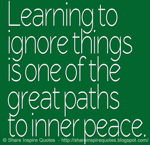 Learning to ignore things is one of the great paths to inner peace ...