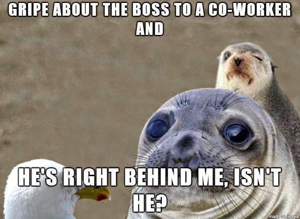 Gripe about the boss to a co-worker and he's right behind me, isn't he