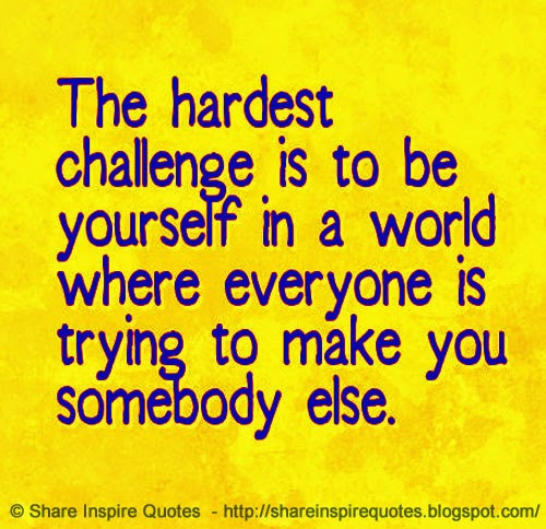 The hardest challenge is to be yourself in a world where everyone is ...