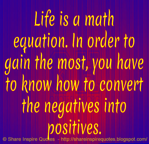 Life is a math equation. In order to gain the most, you have to know ...