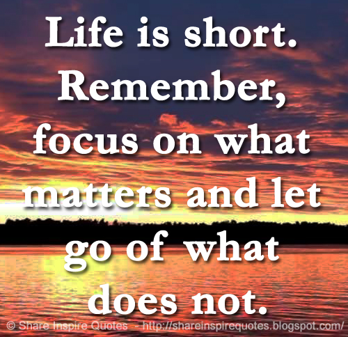 Life is short. Remember, focus on what matters and let go of what does ...