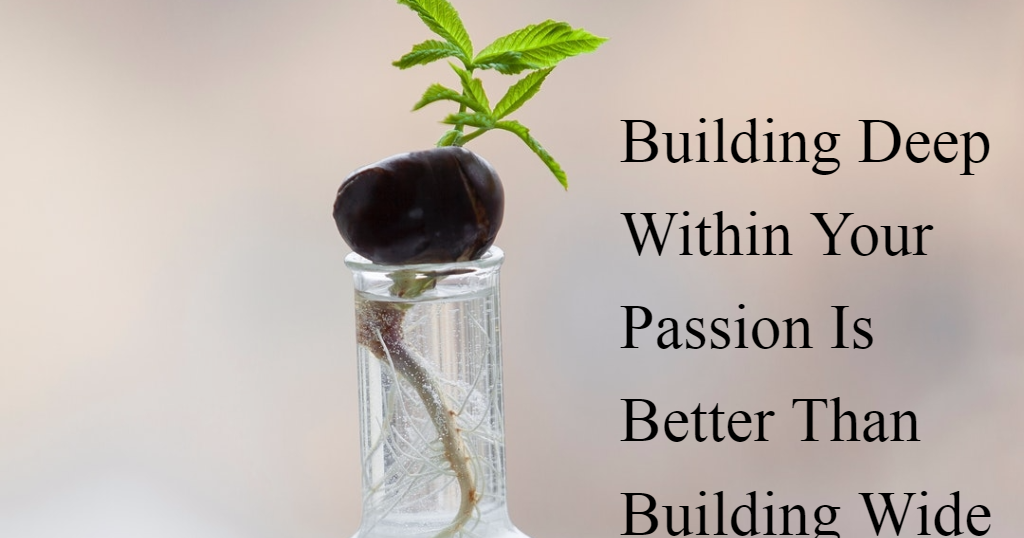 Building Deep Within Your Passion Is Better Than Building Wide ...