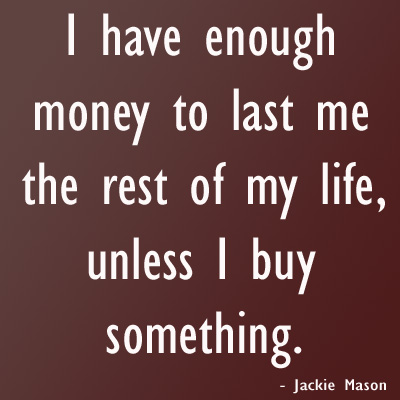 I have enough money to last me the rest of my life, unless I buy ...