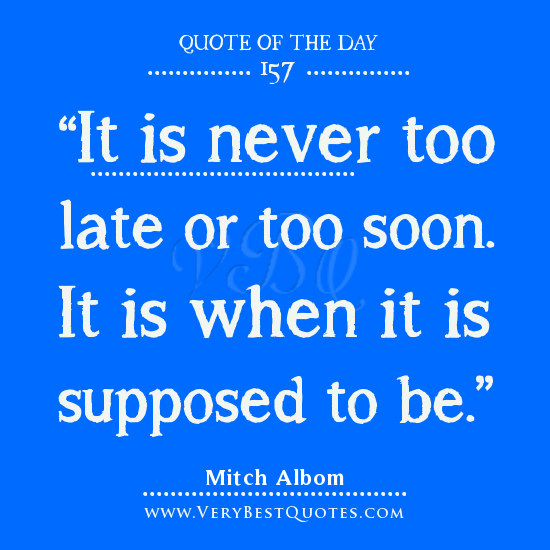 It is never too late or too soon. It is when it is supposed to be ...