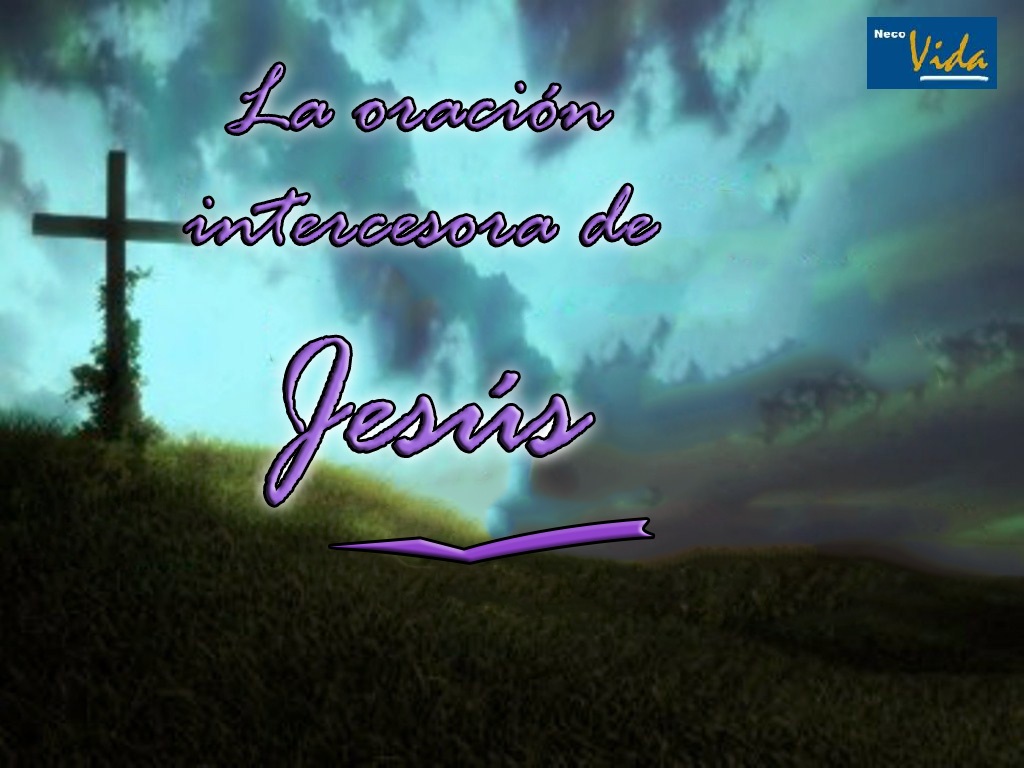 Neco Vida: Un momento... LA ORACIÓN INTERCESORA DE JESÚS