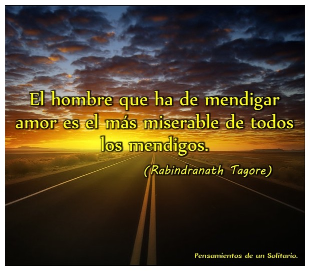 Pensamientos de un Solitario.: El hombre que ha de mendigar amor es el ...