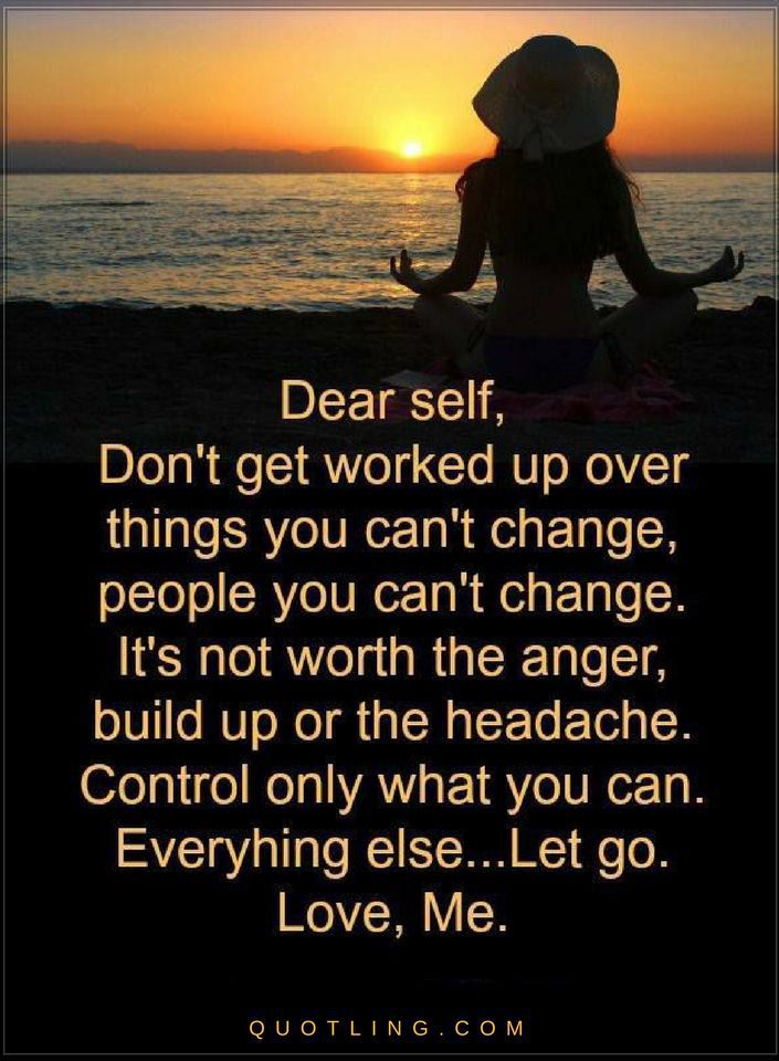 Don't self, Don't get worked up over things you can't change, people ...