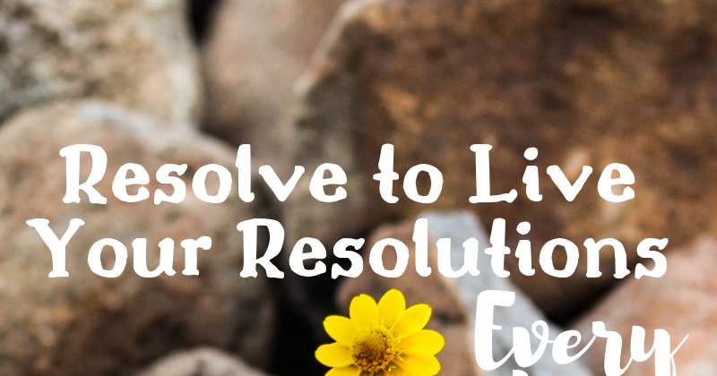 Resolve to Live Your Resolutions Every Day