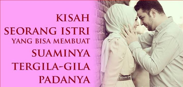 Kisah Seorang Istri yang Bisa Membuat Suaminya Tergila Gila Padanya ...
