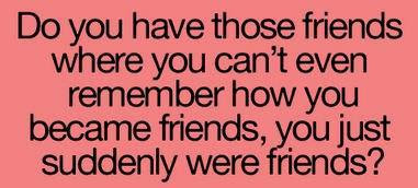 Do you have those friends where you can't even remember how you became ...