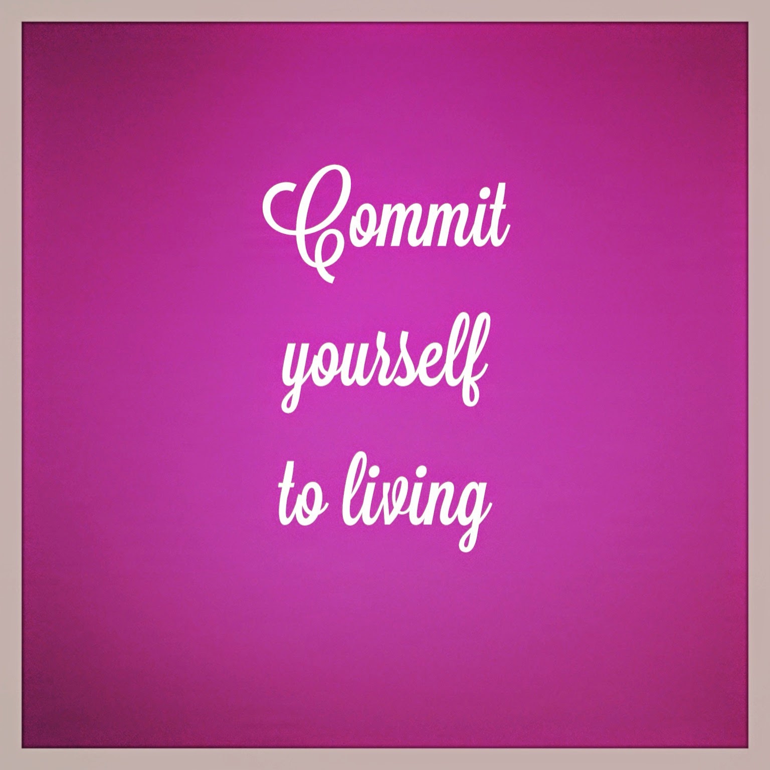 Commit yourself to living
