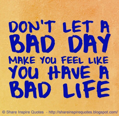Don't let a bad day make you feel like you have a bad life. | Share ...