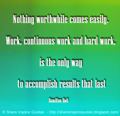 Nothing worthwhile comes easily. Work, continuous work and hard work ...