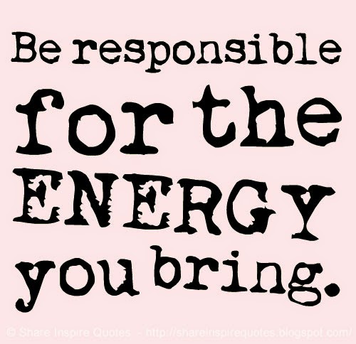 Be responsible for the ENERGY you bring. | Share Inspire Quotes