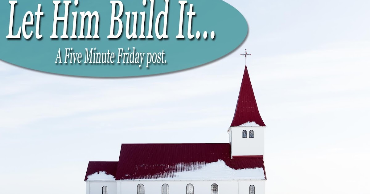 Abiding Love, Abounding Grace: Let Him Build It... A Five Minute Friday ...