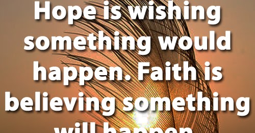 Hope is wishing something would happen. Faith is believing something ...