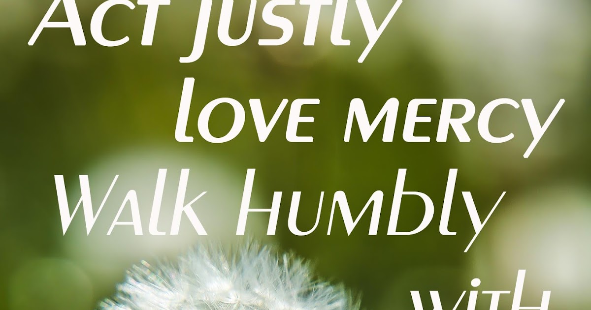 To act justly and to love mercy and to walk humbly with your God