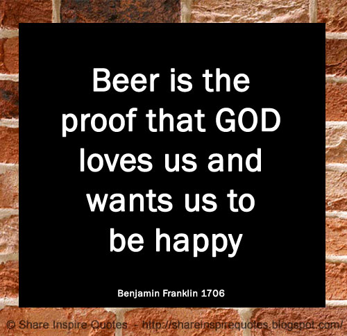 Beer is the proof that GOD loves us and wants us to be happy ~Benjamin ...