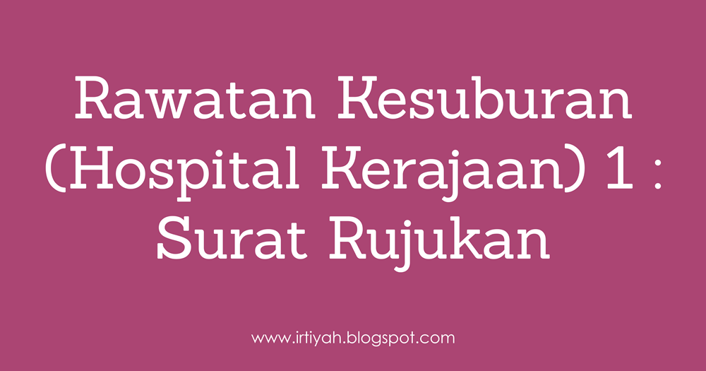 Blog Irtiyah: Rawatan Kesuburan (Hospital Kerajaan) 1 : Surat Rujukan