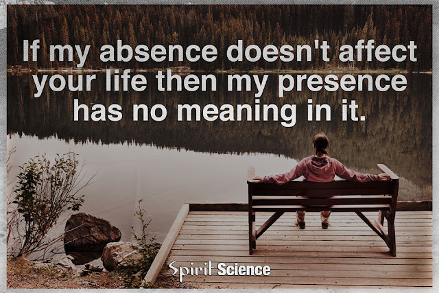 if my absence doesn't affect your life then my presence has no meaning ...