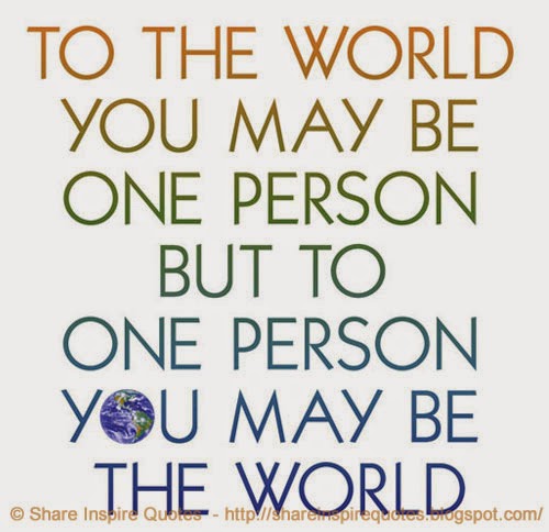 To the WORLD you may be one person but to one person you may be the ...