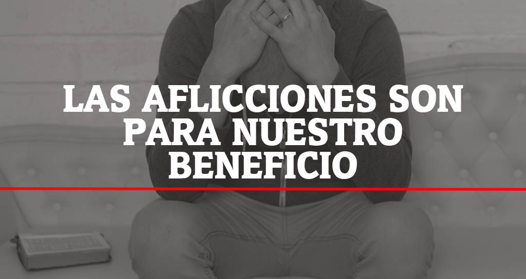 Las aflicciones son para nuestro beneficio - Viviendo para Su Gloria