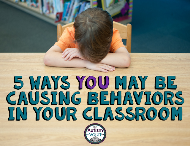 5 Ways You May Be Causing Behaviors in Your Classroom - The Autism Vault