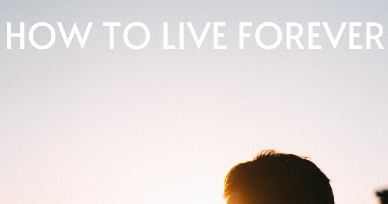 How to Live Forever Dynamically Celebrated in the Story of Your Life