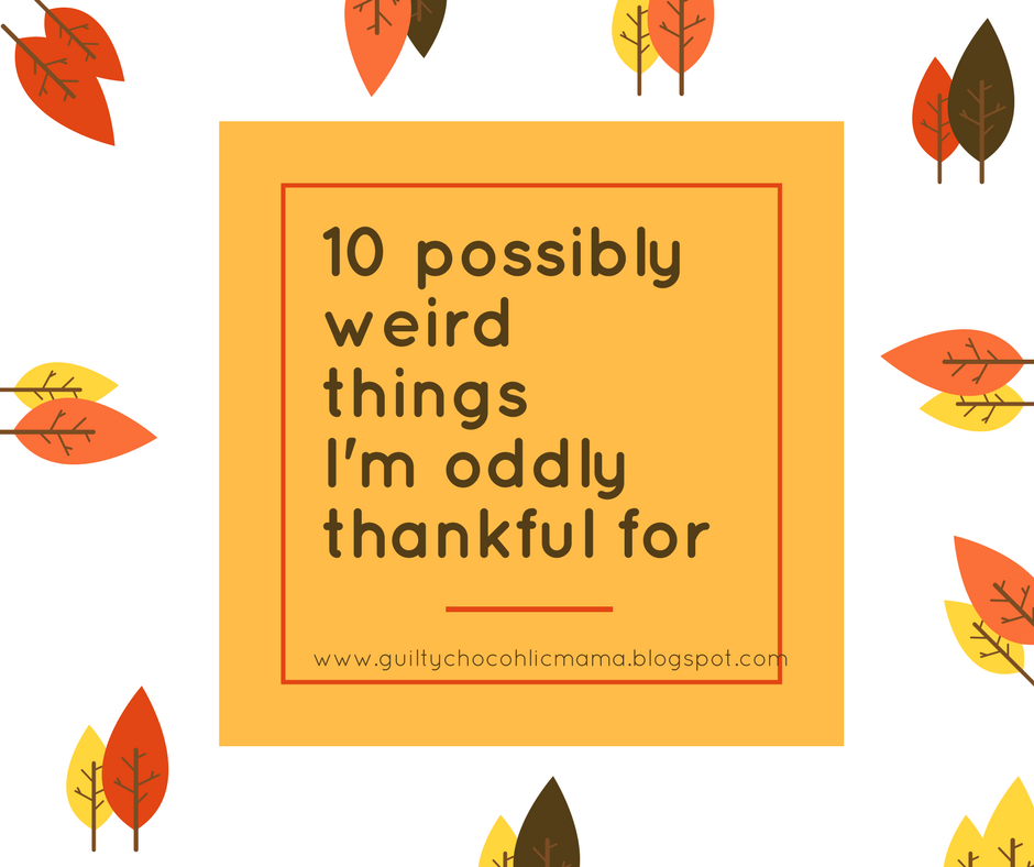 Guilty Chocoholic Mama: 10 Possibly Weird Things I'm Oddly Thankful For Guilty Chocoholic Mama: 10 Possibly Weird Things I'm Oddly Thankful For